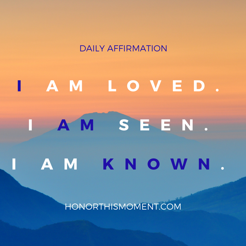 I Am Loved. I Am Seen. I Am Known. – Honor, this moment.